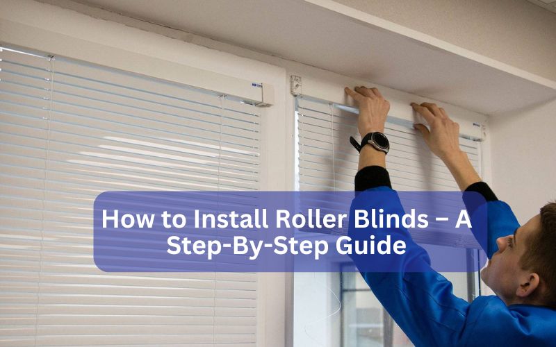 How to Install Roller Blinds – A Step-By-Step Guide 2025